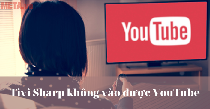 Tivi Sharp không vào được YouTube: Nguyên nhân và cách sửa - META.vn