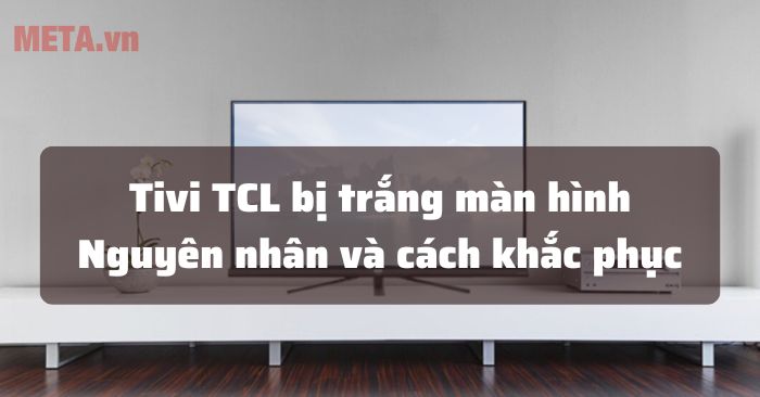 Tivi TCL bị trắng màn hình do đâu và cách sửa - META.vn