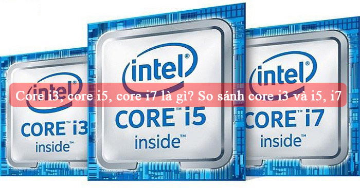 Core i3, core i5, core i7 là gì? So sánh core i3 và i5, i7 - META.vn