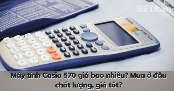 Máy tính Casio 570 giá bao nhiêu? Mua ở đâu chất lượng, giá tốt?