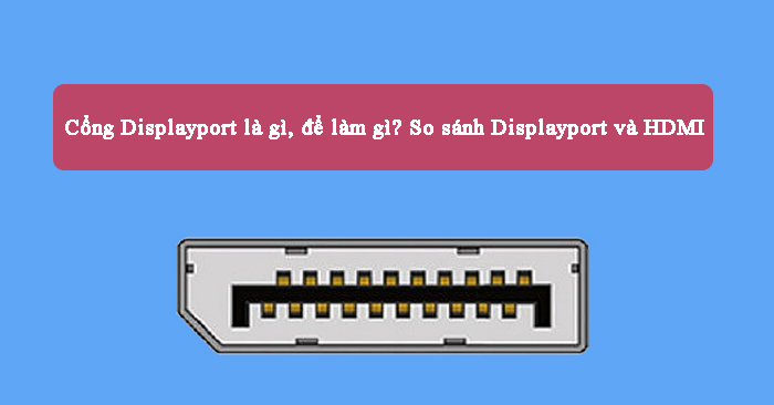 Cổng Displayport là gì, để làm gì? So sánh Displayport và HDMI