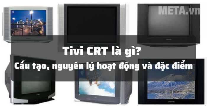 Tivi CRT là gì? Cấu tạo, nguyên lý hoạt động và đặc điểm - META.vn