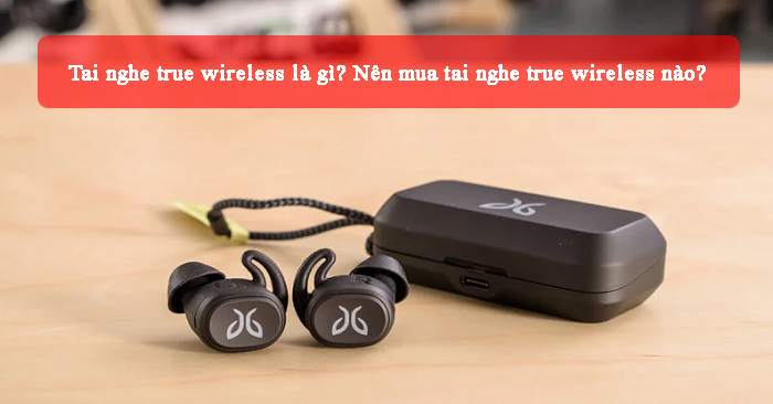 Tai nghe True Wireless là gì? Nên mua tai nghe True Wireless nào?