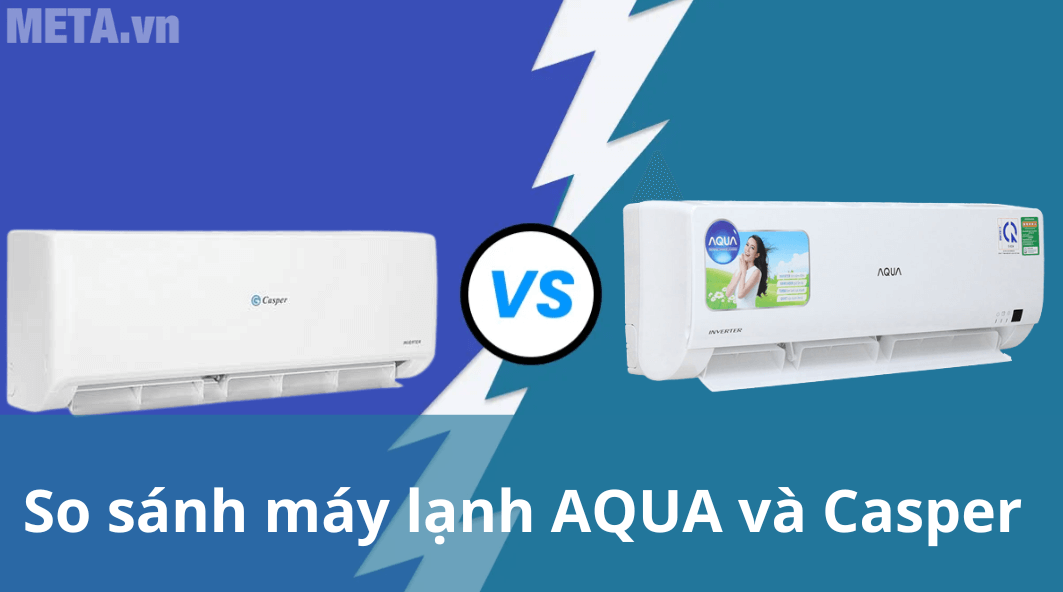 So sánh máy lạnh AQUA và Casper: Nên mua loại nào tốt hơn? - META.vn