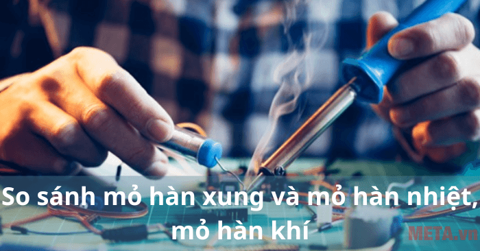 So sánh mỏ hàn xung và mỏ hàn nhiệt, mỏ hàn khí - META.vn