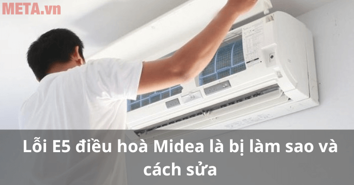Lỗi E5 điều hoà Midea là bị làm sao và cách sửa - META.vn